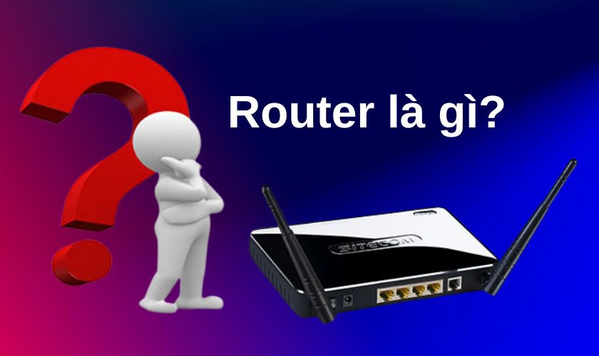 Router là gì? Cấu tạo và chức năng của bộ định tuyến WiFi Router
