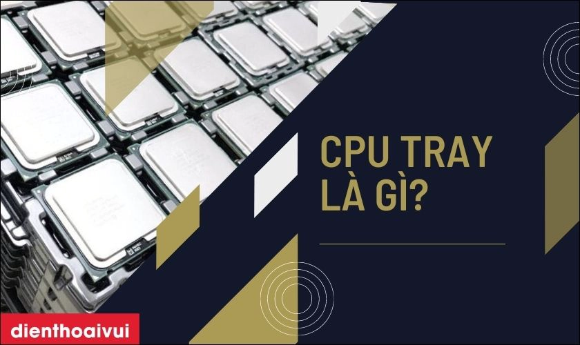 CPU Tray là gì? Phân biệt giữa CPU hàng Tray và Box