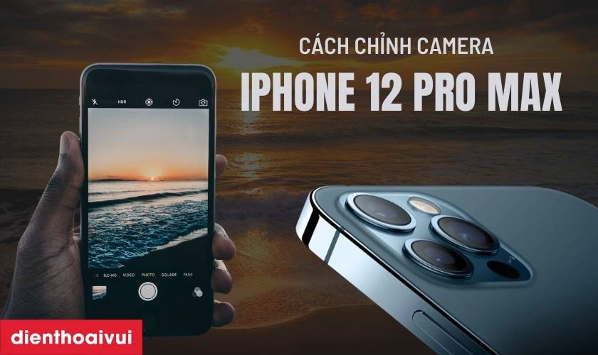 Cách chỉnh Camera iPhone 12 Pro Max chụp ảnh xịn sò