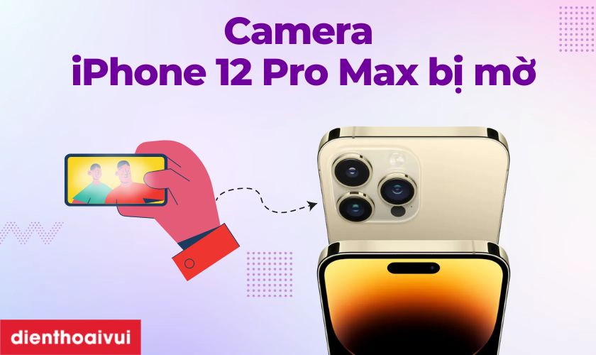 Camera iPhone 12 Pro Max bị mờ: Nguyên nhân và cách xử lý