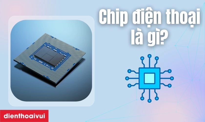 Chip điện thoại là gì? Chip nào mạnh nhất hiện nay